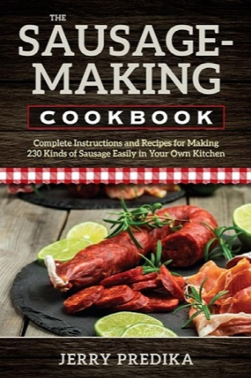 The Sausage-Making Cookbook : Complete instructions and recipes for ...